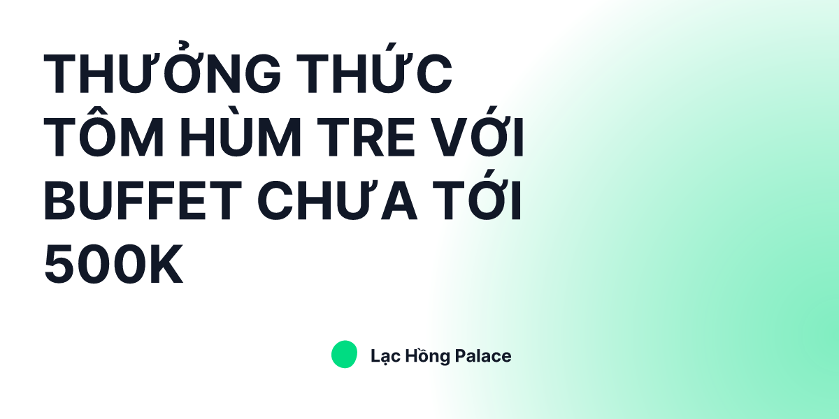 THƯỞNG THỨC TÔM HÙM TRE VỚI BUFFET CHƯA TỚI 500K - Lạc Hồng Palace
